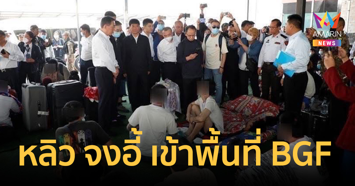 หลิว จงอี้ เข้าพื้นที่ BGF พบจีน-ต่างชาติกว่า900คน เตรียมส่งกลับประเทศ